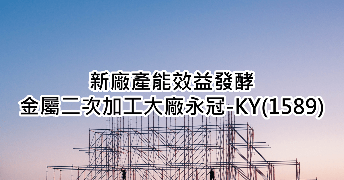 新廠產能效益發酵-金屬二次加工大廠永冠-KY(1589)研究重點 - PressPlay Academy
